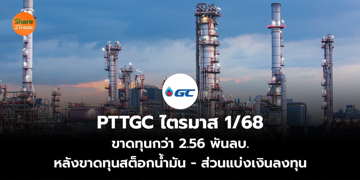 PTTGC ไตรมาส 1/68 ขาดทุนกว่า 2.56 พันลบ. หลังขาดทุนสต็อกน้ำมัน - ส่วนแบ่งเงินลงทุน | Share2Trade